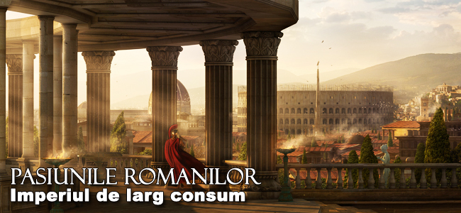 Placerile romanilor - Imperiul de larg consum